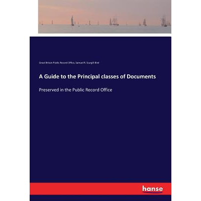 A Guide to the Principal classes of Documents:Preserved in the Public Record Office Public ...