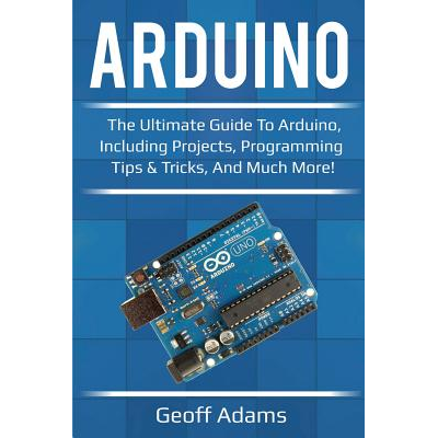 Arduino: The ultimate guide to Arduino, including projects, programming tips & tricks, and much ...