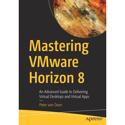 Mastering VMware Horizon 8 : An Advanced Guide to Delivering Virtual Desktops and Virtual Apps ...
