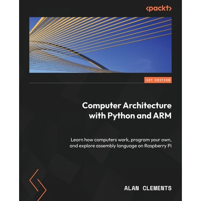 Computer Architecture with Python and ARM: Learn how computers work, program your own, and ...