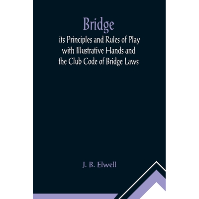 Bridge; its Principles and Rules of Play with Illustrative Hands and ...