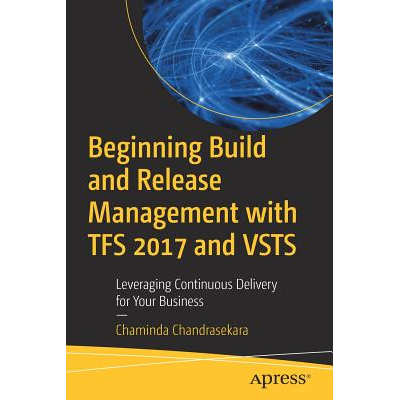 Beginning Build and Release Management with TFS 2017 and VSTS : Leveraging Continuous Delivery ...