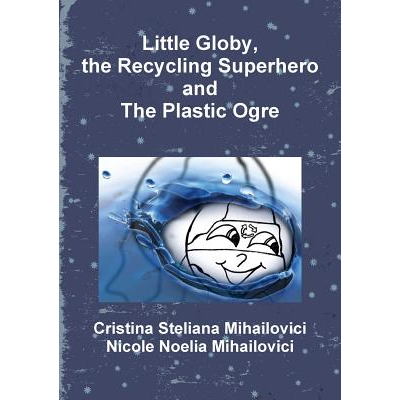 Little Globy, the Recycling Superhero and The Plastic Ogre Mihailovici ...