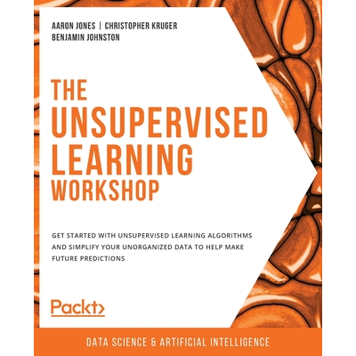 The Unsupervised Learning Workshop: Get started with unsupervised learning algorithms and ...