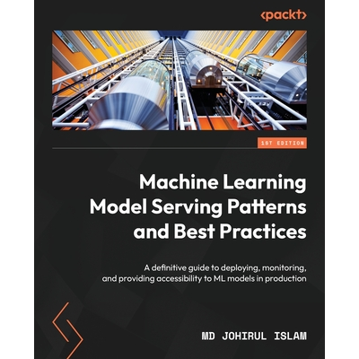 Machine Learning Model Serving Patterns and Best Practices: A definitive guide to deploying ...