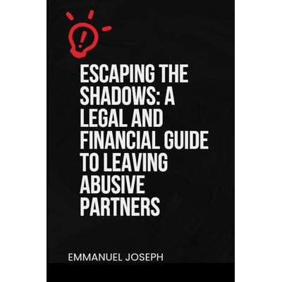 Escaping the Shadows: A Legal and Financial Guide to Leaving Abusive Partners: A Legal and ...