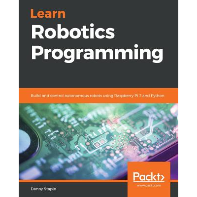 Learn Robotics Programming: Build and control autonomous robots using Raspberry Pi 3 and Python ...