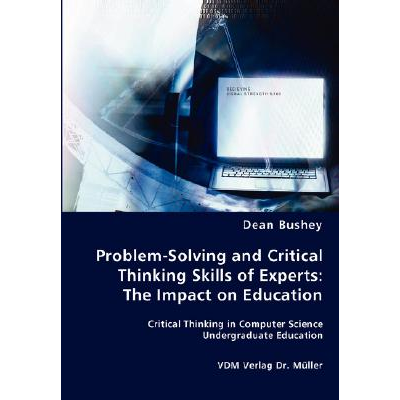Problem-Solving and Critical Thinking Skills of Experts: The Impact on Education Bushey, Dean ...