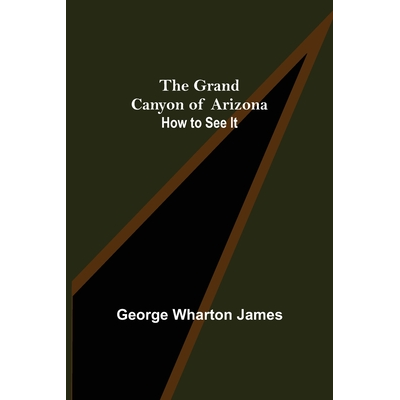 The Grand Canyon of Arizona: How to See It Wharton James, George ...