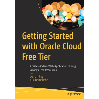 Getting Started with Oracle Cloud Free Tier : Create Modern Web Applications Using Always Free ...