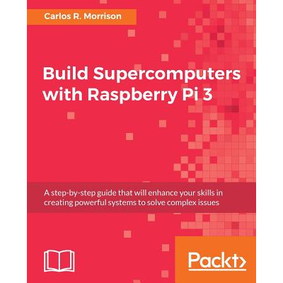 Build Supercomputers with Raspberry Pi 3: A step-by-step guide that will enhance your skills in ...