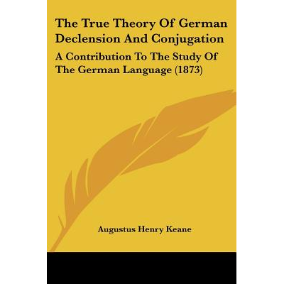 The True Theory of German Declension and Conjugation: A Contribution to ...