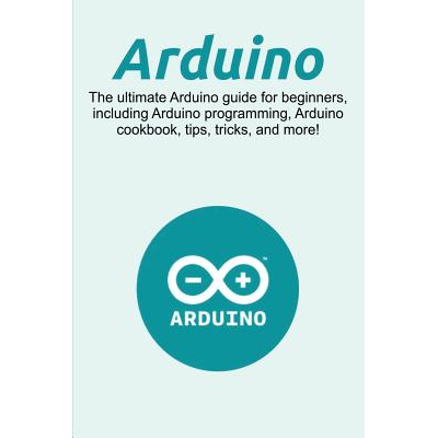 Arduino: The ultimate Arduino guide for beginners, including Arduino programming, Arduino ...