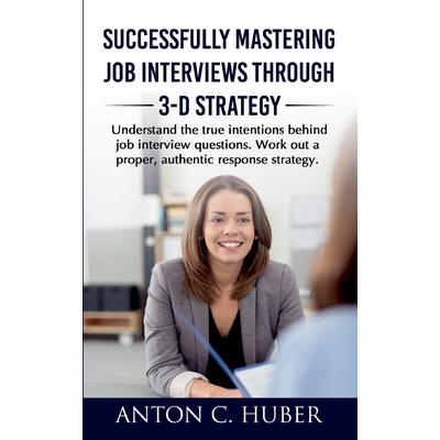 Successfully Mastering Job Interviews Through 3-D Strategy:Understand the true intentions behind ...