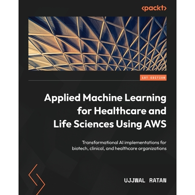 Applied Machine Learning for Healthcare and Life Sciences using AWS: Transformational AI ...
