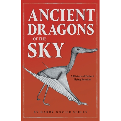 Ancient Dragons of the Sky: A History of Extinct Flying Reptiles Seeley ...