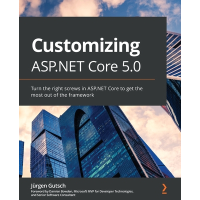 Customizing ASP.NET Core 5.0: Turn the right screws in ASP.NET Core to get the most out of the ...