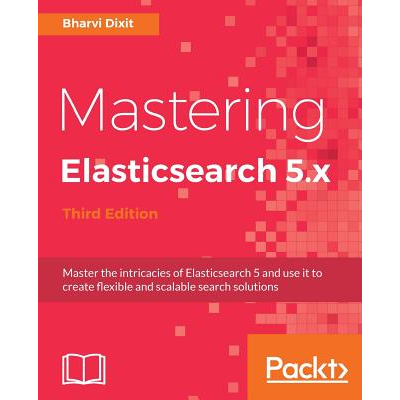 Mastering Elasticsearch 5.x - Third Edition : Master the intricacies of Elasticsearch 5 and use ...