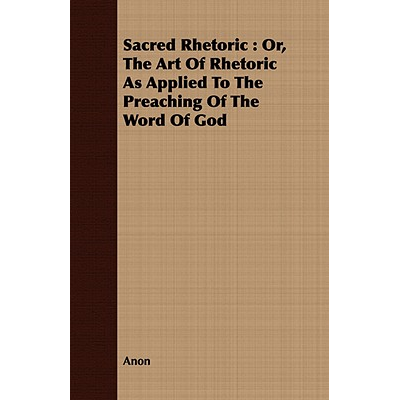 Sacred Rhetoric : Or, The Art Of Rhetoric As Applied To The Preaching ...