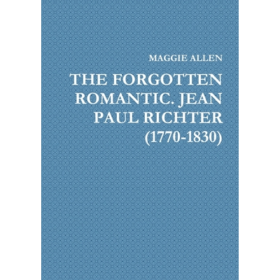 THE FORGOTTEN ROMANTIC. JEAN PAUL RICHTER (1770-1830) ALLEN, MAGGIE ...