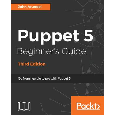 Puppet 5 Beginners Guide - Third Edition: Go from newbie to pro with Puppet 5 Arundel, John ...