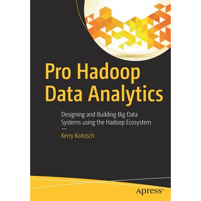 Pro Hadoop Data Analytics : Designing and Building Big Data Systems using the Hadoop Ecosystem ...