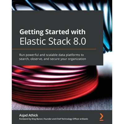 Getting Started with Elastic Stack 8.0: Run powerful and scalable data platforms to search ...