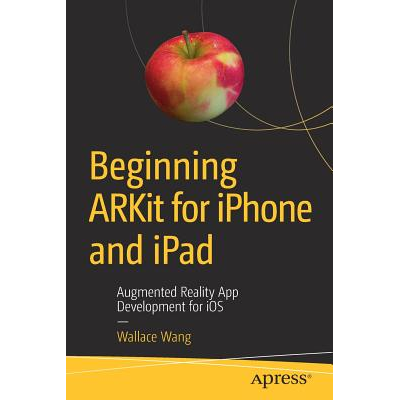 Beginning ARKit for iPhone and iPad : Augmented Reality App Development for iOS Wang, Wallace ...