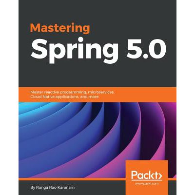 Mastering Spring 5.0: Master reactive programming, microservices, Cloud Native applications, and ...