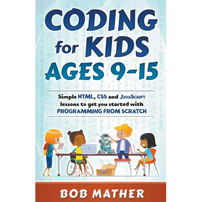 Coding for Kids Ages 9-15: Simple HTML, CSS and JavaScript lessons to get you started with ...
