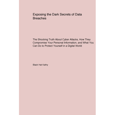 Exposing the Dark Secrets of Data Breaches: The Shocking Truth About Cyber Attacks, How They ...