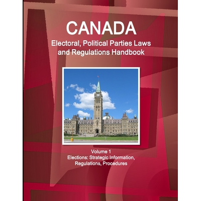 Canada Electoral, Political Parties Laws and Regulations Handbook Volume 1 Elections: Strategic ...