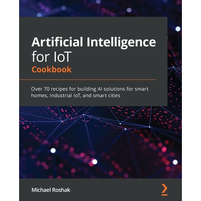 Artificial Intelligence for IoT Cookbook: Over 70 recipes for building AI solutions for smart ...