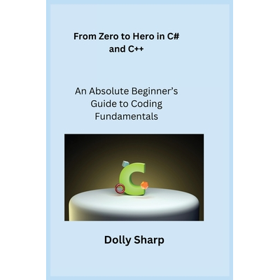 From Zero to Hero in C# and C++: An Absolute Beginners Guide to Coding Fundamentals Wizard ...