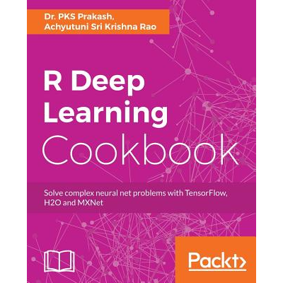 R Deep Learning Cookbook : Solve complex neural net problems with TensorFlow, H2O and MXNet ...