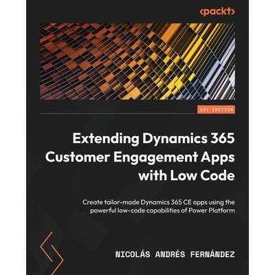 Extending Dynamics 365 Customer Engagement Apps with Low Code: Create tailor-made Dynamics 365 ...