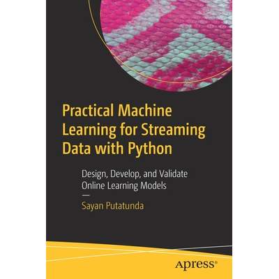 Practical Machine Learning for Streaming Data with Python : Design, Develop, and Validate Online ...