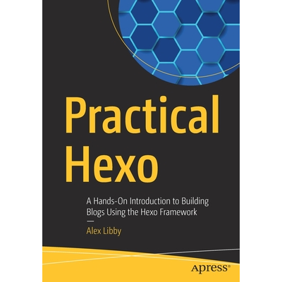 Practical Hexo : A Hands-On Introduction to Building Blogs Using the Hexo Framework Libby, Alex ...