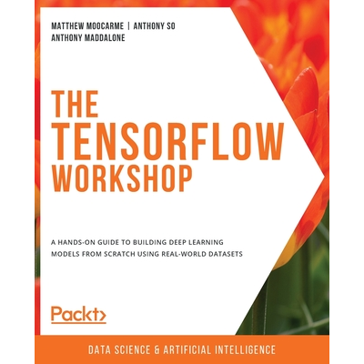 The TensorFlow Workshop: A hands-on guide to building deep learning models from scratch using ...