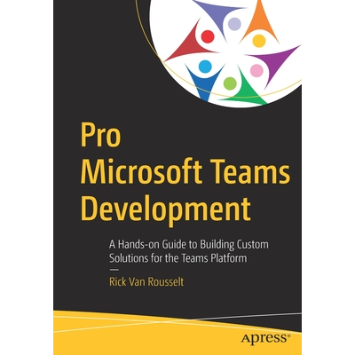 Pro Microsoft Teams Development : A Hands-on Guide to Building Custom Solutions for the Teams ...