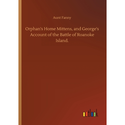 Orphans Home Mittens, and Georges Account of the Battle of Roanoke Island. Fanny, Aunt - Jarir ...