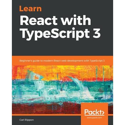 Learn React with TypeScript 3: Beginners guide to modern React web development with TypeScript 3 ...