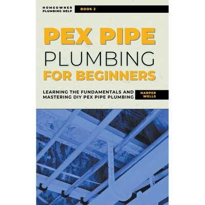 PEX Pipe Plumbing for Beginners: Learning the Fundamentals and Mastering DIY PEX Pipe Plumbing ...