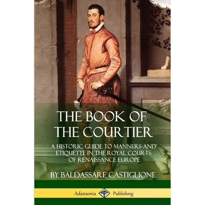 The Book of the Courtier: A Historic Guide to Manners and Etiquette in ...