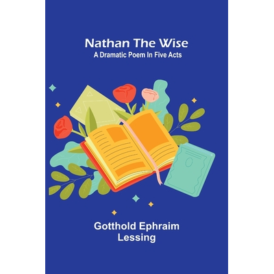 Nathan the Wise; a dramatic poem in five acts Ephraim Lessing, Gotthold ...
