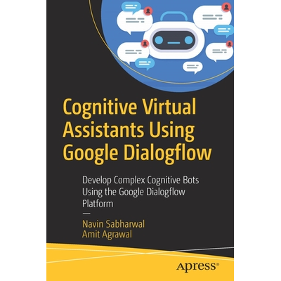 Cognitive Virtual Assistants Using Google Dialogflow : Develop Complex Cognitive Bots Using the ...