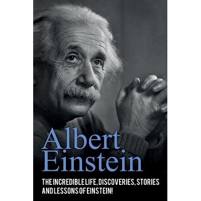 Albert Einstein: The incredible life, discoveries, stories and lessons ...