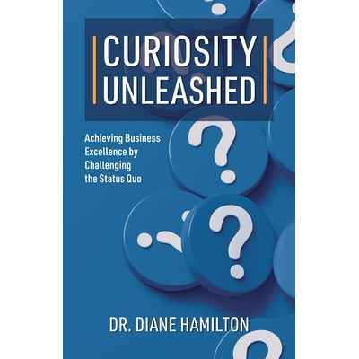 Curiosity Unleashed: Achieving Business Excellence by Challenging the Status Quo Hamilton, Diane ...