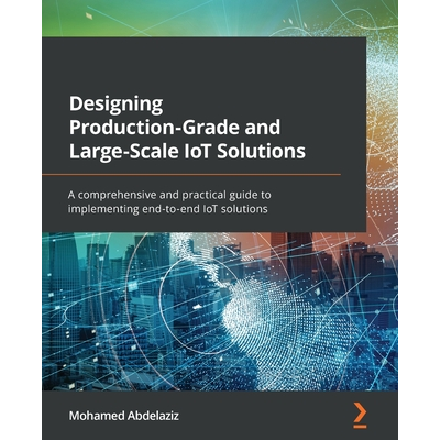 Designing Production-Grade and Large-Scale IoT Solutions: A comprehensive and practical guide to ...