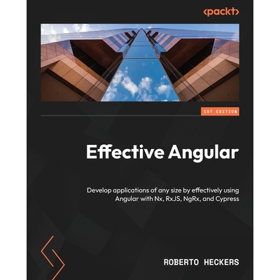 Effective Angular: Develop applications of any size by effectively using Angular with Nx, RxJS ...